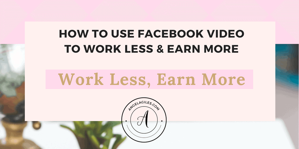 How To Use Facebook Video To Work Less & Earn More - Angela Giles